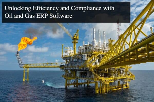 Unlocking Efficiency and Compliance with Oil and Gas ERP Software
