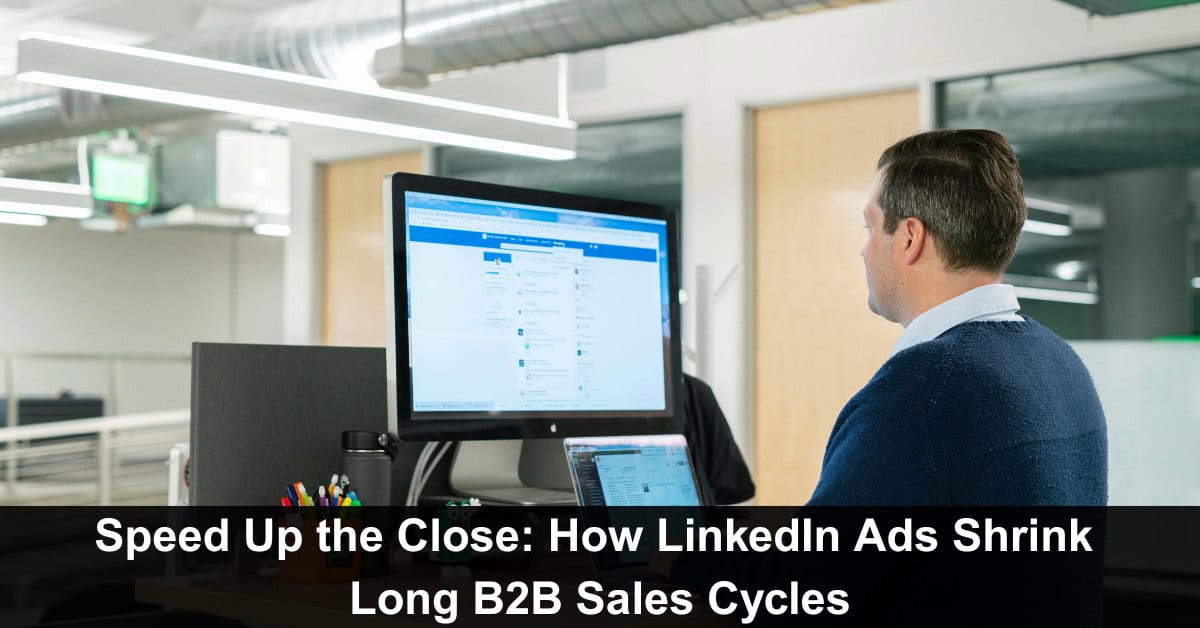 Speed Up the Close: How LinkedIn Ads Shrink Long B2B Sales Cycles