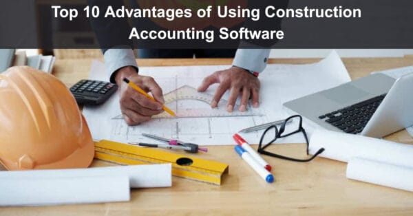 Top 10 Advantages of Using Construction Accounting Software