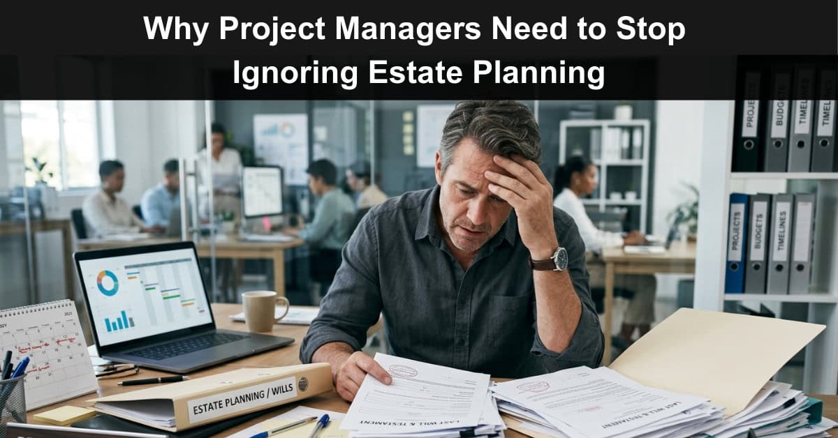 Why Project Managers Need to Stop Ignoring Estate Planning